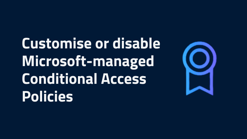 Customise or Disable Microsoft Managed Conditional Access Policies Customise or Disable Microsoft Managed Conditional Access Policies